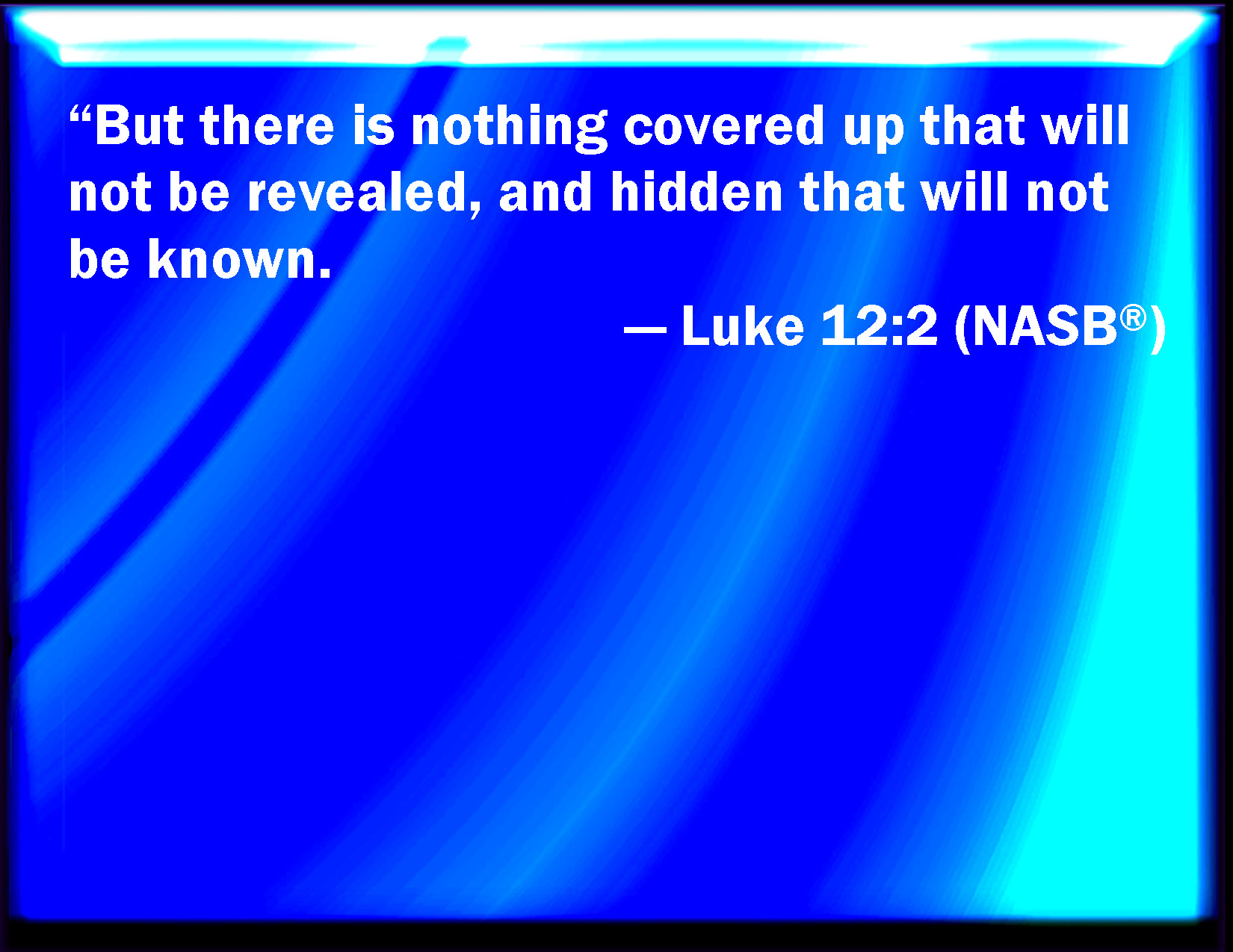 Luke 12:2 For there is nothing covered, that shall not be revealed ...