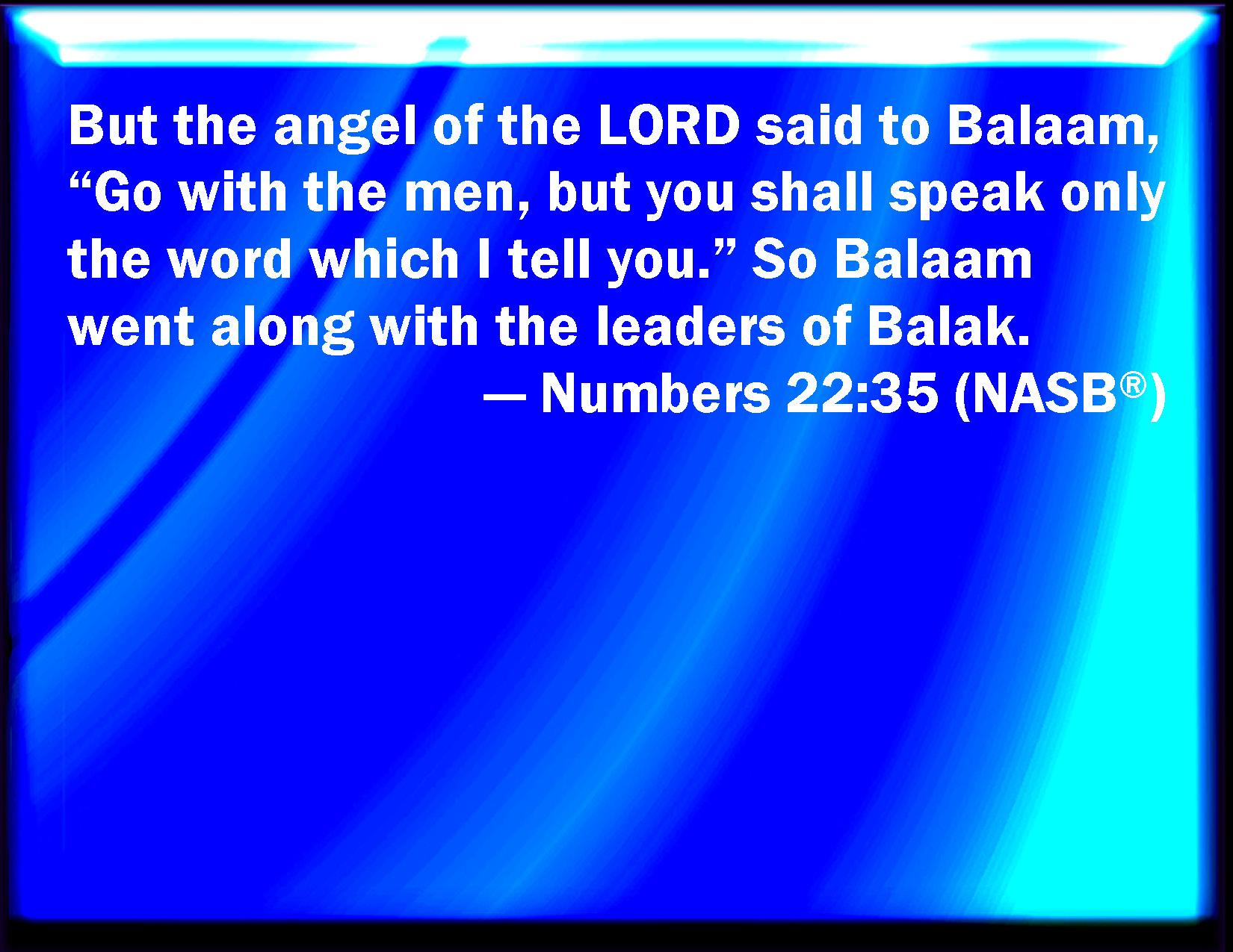Numbers 22:35 And the angel of the LORD said to Balaam, Go with the men ...